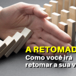 A RETOMADA: Como você irá retomar a sua vida?