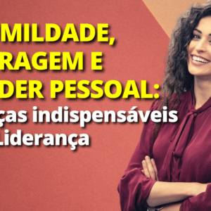 Humildade, Coragem e Poder Pessoal: Sua liderança precisa disso