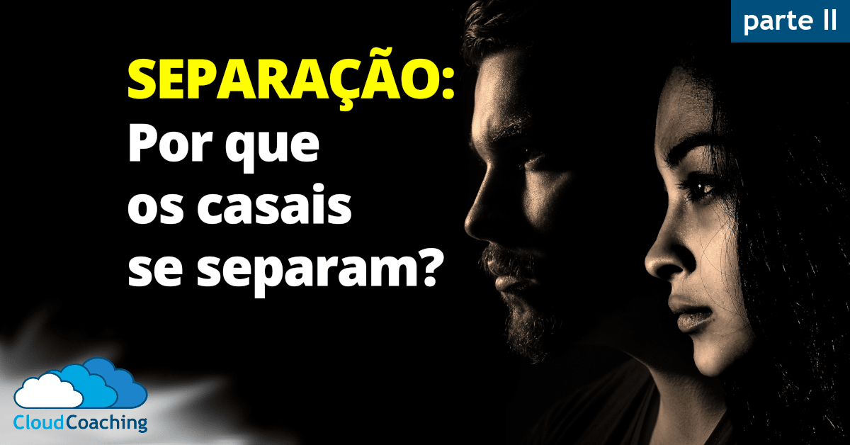 SEPARAÇÃO: Por que os casais se separam? (parte 2)