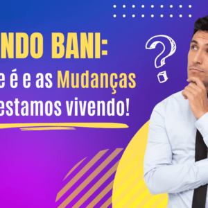 Mundo BANI: O que é e as Mudanças que estamos vivendo!