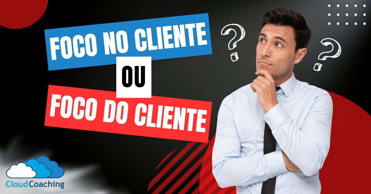 Foco NO Cliente ou Foco DO Cliente? Aprenda a diferença!