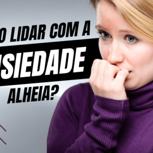 Como Lidar com a Ansiedade Alheia?